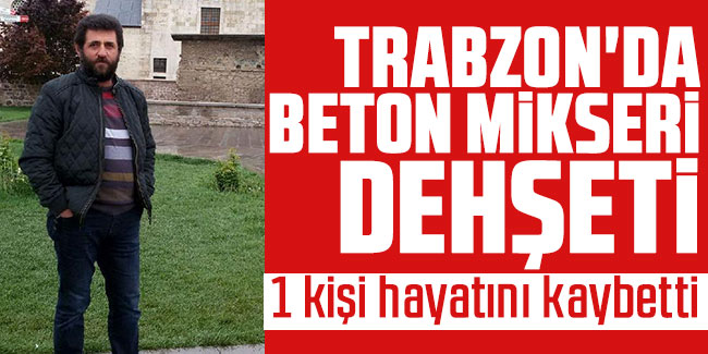 Trabzon'da feci kaza: Beton mikserinden düşerek öldü | Karadenizgazete.com.tr